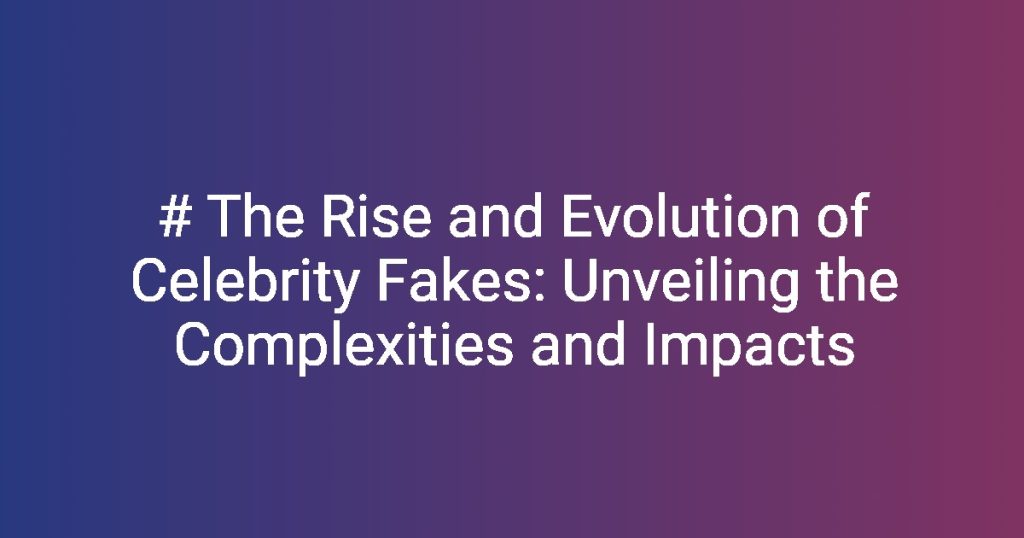 # The Rise and Evolution of Celebrity Fakes: Unveiling the Complexities ...